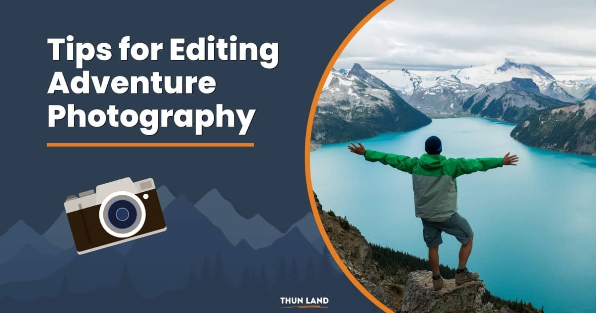 5 Tips for Editing Adventure Photography - Thun Land